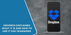 Dropbox Explained: What It Is and How to Use It for Teamwork